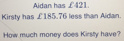 Solved: Aidan has £421. Kirsty has £185.76 less than Aidan. How much ...