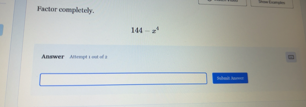 Solved: Show Examples Factor completely. 144-x^4 Answer Attempt 1 out ...