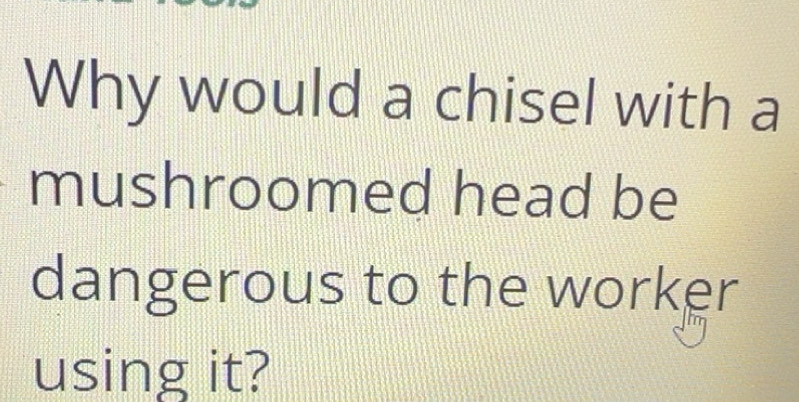 Solved: Why would a chisel with a mushroomed head be dangerous to the ...