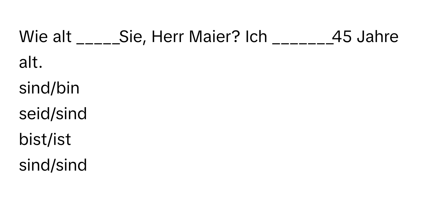 Solved: Wie alt _____Sie, Herr Maier? Ich _______45 Jahre alt. sind/bin ...