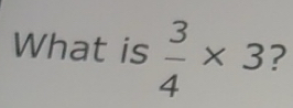 Solved: What is 3/4 * 3 ? [Math]