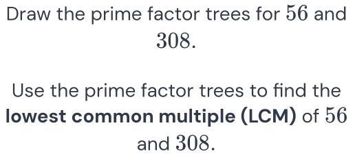 Solved: Draw the prime factor trees for 56 and 308. Use the prime factor trees to find the lowes ...
