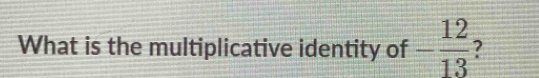 Solved: What is the multiplicative identity of - 12/13 ? [Math]