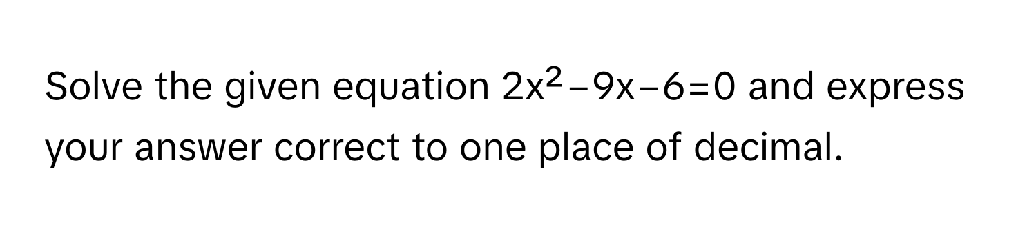 Solved: Solve the given equation 2x²−9x−6=0 and express your answer ...