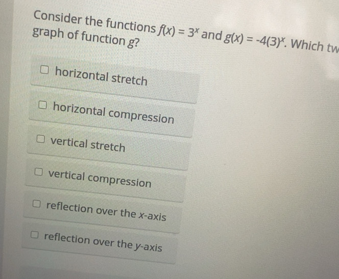 Solved: Consider the functions f(x)=3^x and g(x)=-4(3)^x. Which tw ...