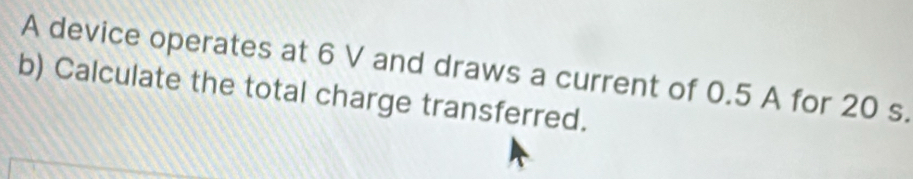 Solved: A device operates at 6 V and draws a current of 0.5 A for 20 s ...