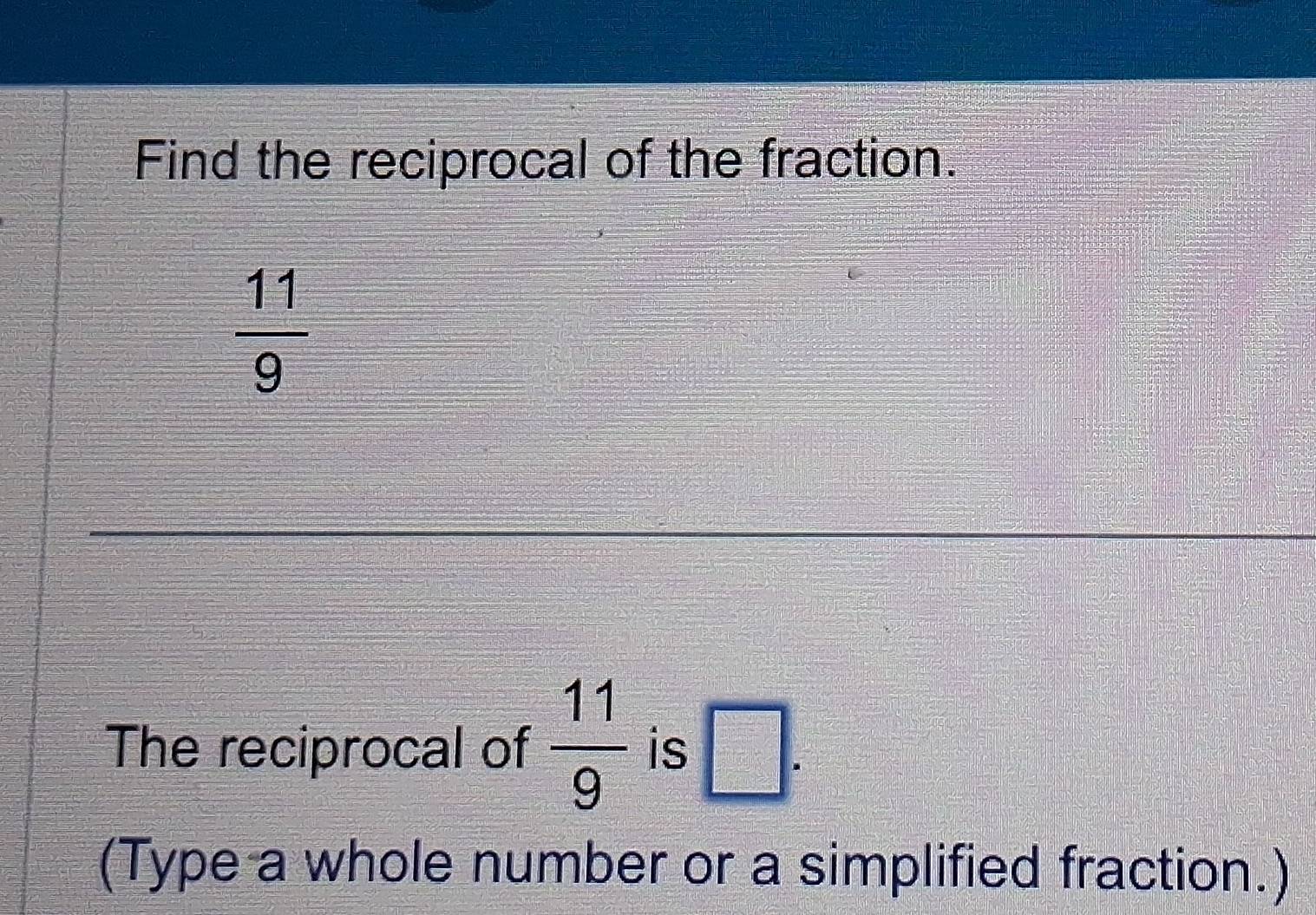 Solved: Find the reciprocal of the fraction. 11/9 The reciprocal of 11/ ...