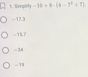 Solved: Simplify -10+8· (4-7^2/ 7). -17.3 -15.7 -34 -19 [Math]