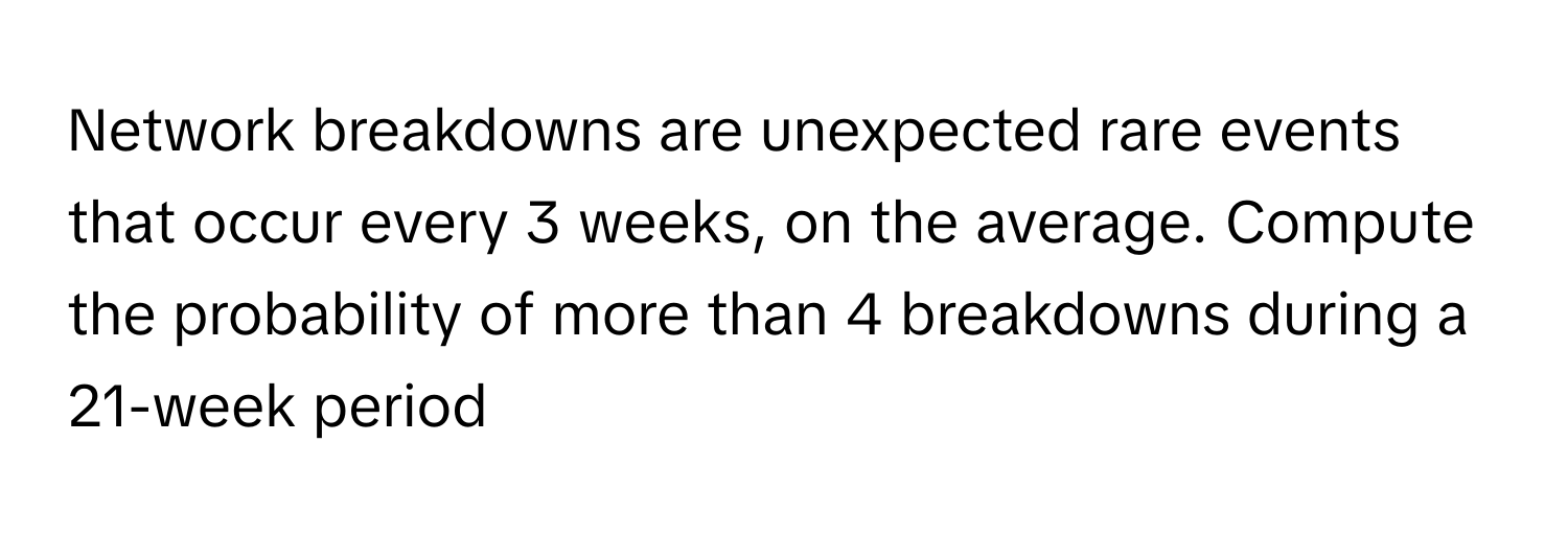 Solved: Network breakdowns are unexpected rare events that occur every 3 weeks, on the average ...