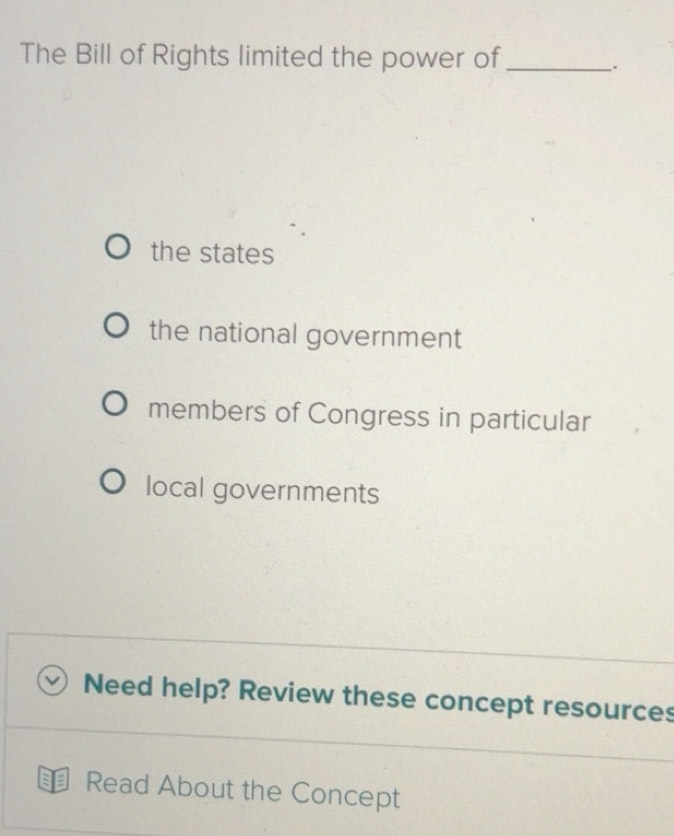 Solved: The Bill of Rights limited the power of_ . the states the ...