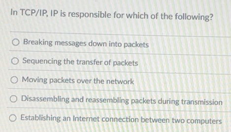 Solved: In TCP/IP, IP is responsible for which of the following? Breaking messages down into ...