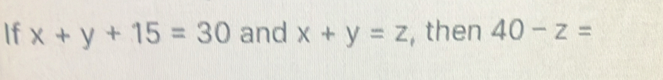 If x+y+15=30 and x+y=z , then 40-z= [Math]