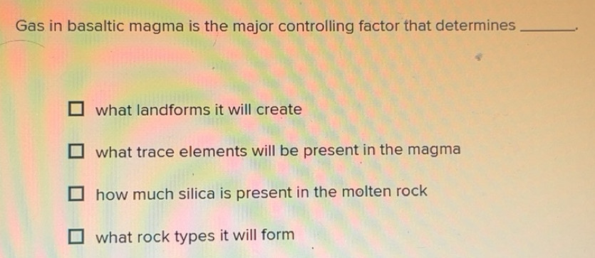 Solved: Gas in basaltic magma is the major controlling factor that determines __. what landforms ...