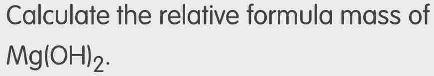Solved: Calculate the relative formula mass of Mg(OH)_2. [Chemistry]