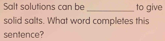 Solved: Salt solutions can be _to give solid salts. What word completes ...