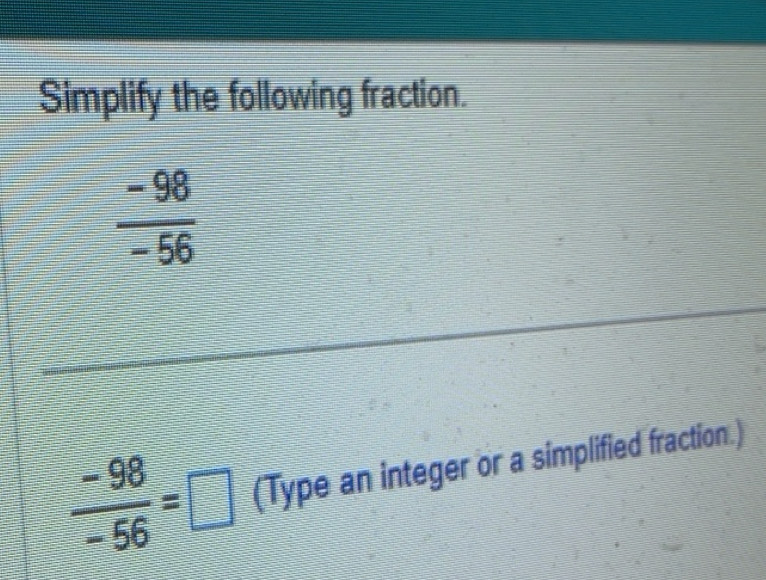 Solved: Simplify the following fraction. (-98)/-56 (-98)/-56 = (Type an ...