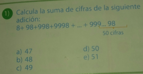 Resuelto:Calcula la suma de cifras de la siguiente adición: 8+98+998+9998+...+999...98 50 cifras a)