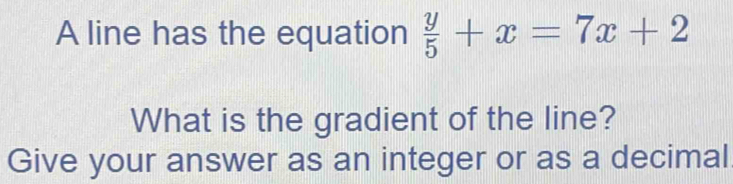 Solved: A line has the equation y/5 +x=7x+2 What is the gradient of the ...