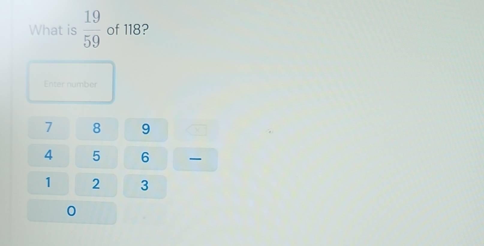 Solved: What is 19/59 of 118? Enter number 7 8 9 4 5 6 1 2 3 0 [Math]