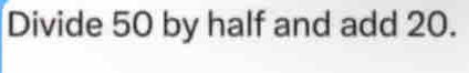 Solved: Divide 50 by half and add 20. [Math]