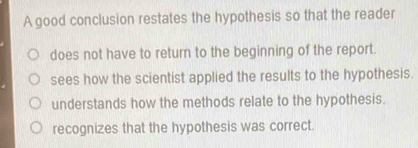 Solved: A good conclusion restates the hypothesis so that the reader ...