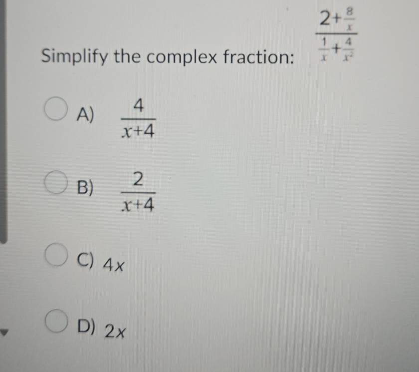 Solved: Simplify the complex fraction: frac 2+ 8/x 1/x + 4/x^2 A) 4/x+4 B) 2/x+4 C) 4x D) 2x [Math]