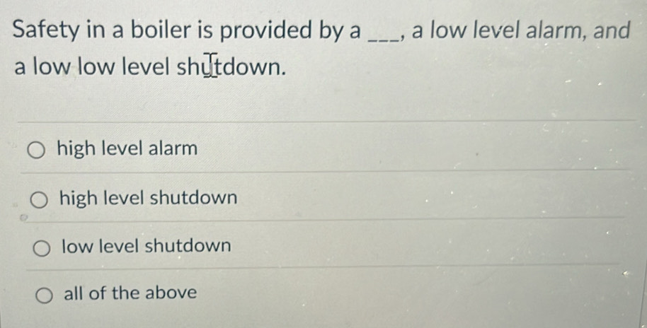 Solved: Safety in a boiler is provided by a _, a low level alarm, and a ...