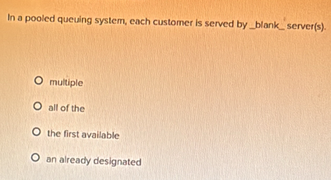 Solved: In a pooled queuing system, each customer is served by _blank_ ...