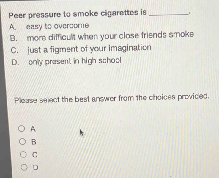 Solved: Peer pressure to smoke cigarettes is_ . A. easy to overcome B ...