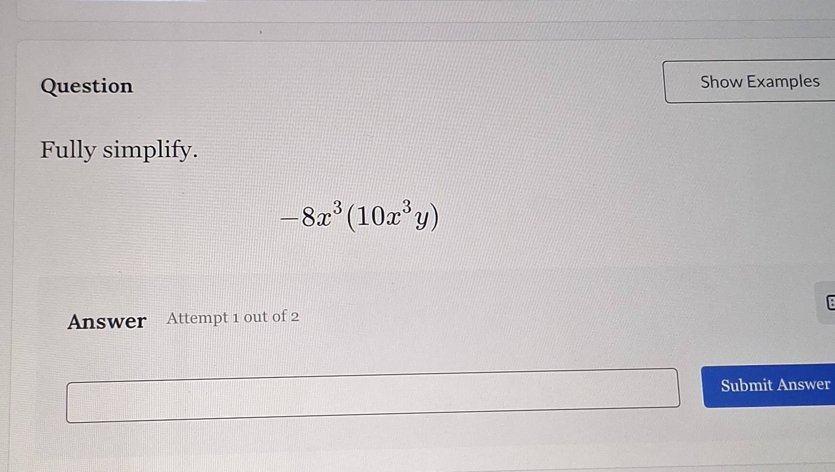 Solved: Question Show Examples Fully simplify. -8x^3(10x^3y) Answer ...