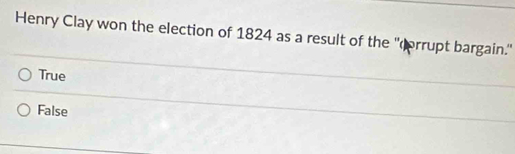 Solved: Henry Clay won the election of 1824 as a result of the ''crrupt ...