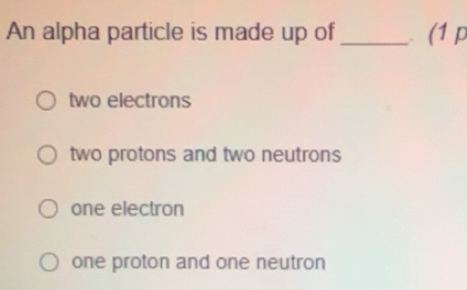 Solved: An alpha particle is made up of _. (1 p two electrons two ...