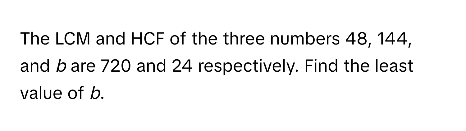 Solved: The LCM and HCF of the three numbers 48, 144, and *b* are 720 ...