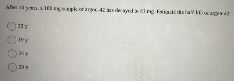Solved: After 10 years, a 100 mg sample of argon- 42 has decayed to 81 ...