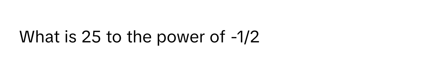 Solved: What is 25 to the power of -1/2 [Math]