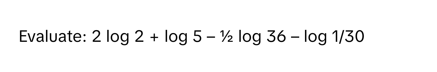 Solved: Evaluate: 2 log 2 + log 5 – ½ log 36 – log 1/30 [Math]
