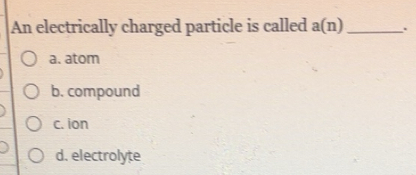 Solved: An electrically charged particle is called a(n) _. a. atom b ...