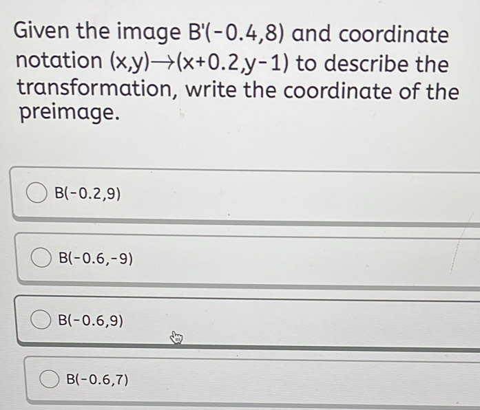 Solved: Given the image B'(-0.4,8) and coordinate notation (x,y)to (x+0.2,y-1) to describe the ...