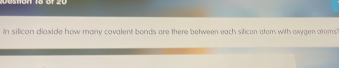 Solved: Queston 18 of 20 In silicon dioxide how many covalent bonds are ...