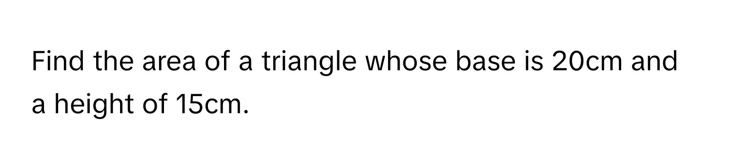 Solved: Find the area of a triangle whose base is 20cm and a height of 15cm. [Math]