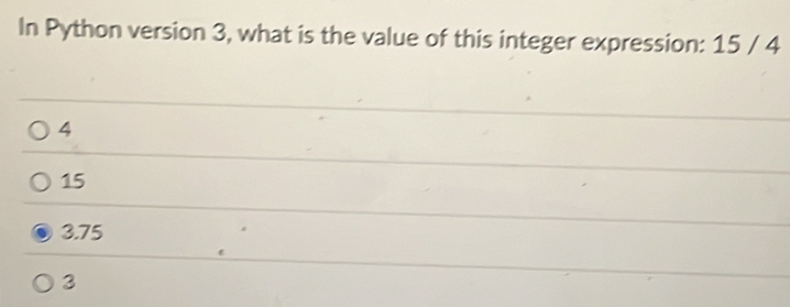 Solved: In Python version 3, what is the value of this integer expression: 15 / 4 4 15 3.75 3 ...