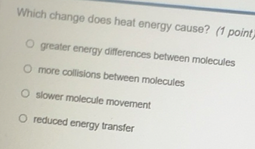 Solved: Which change does heat energy cause? (1 point) greater energy ...