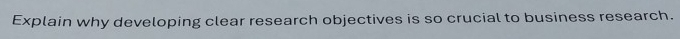 Solved: Explain why developing clear research objectives is so crucial ...