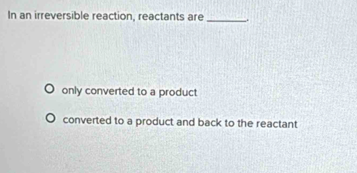 In an irreversible reaction, reactants are __. only converted to a ...