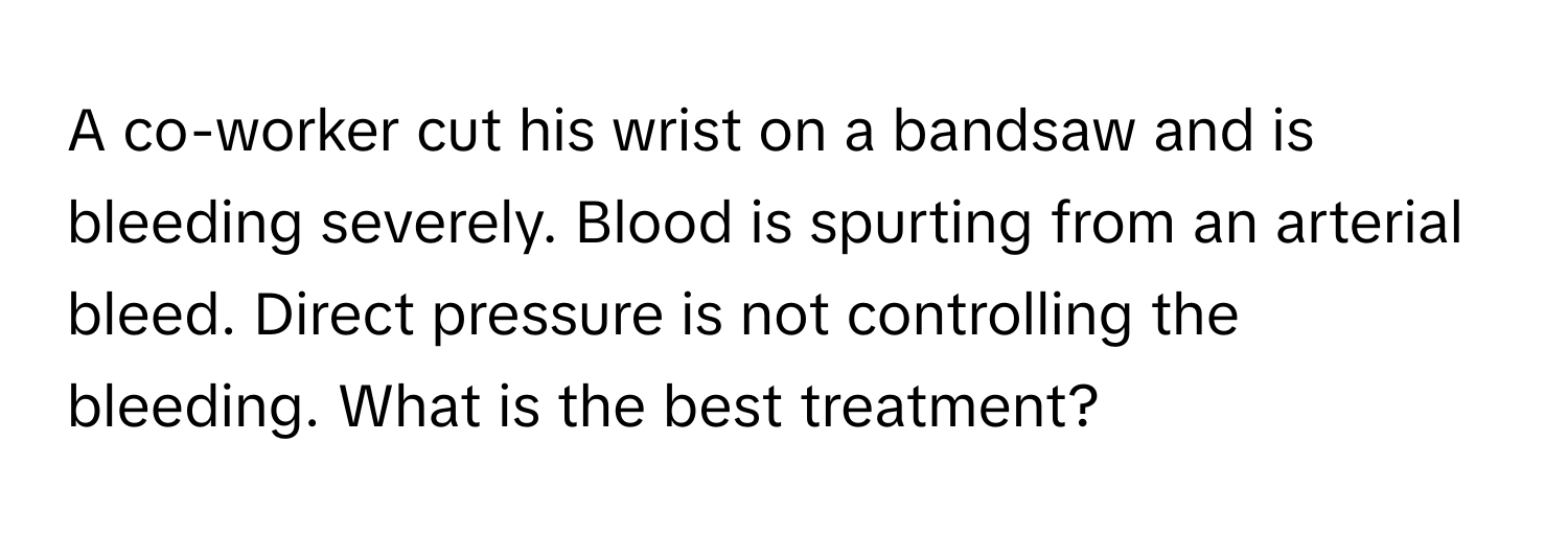 Solved: A co-worker cut his wrist on a bandsaw and is bleeding severely. Blood is spurting from ...
