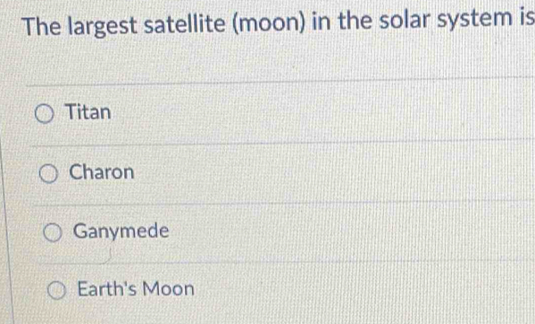 Solved: The largest satellite (moon) in the solar system is Titan Charon Ganymede Earth's Moon ...