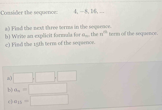 Consider the sequence: 4, —8, 16, ... a) Find the next three terms in the sequence. b) W [Math]
