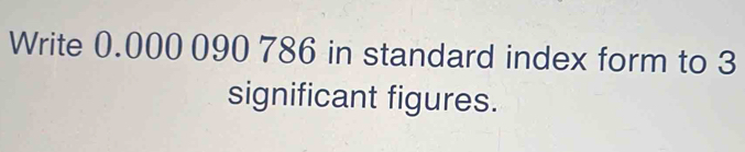 Solved: Write 0.000 090 786 in standard index form to 3 significant figures. [Math]