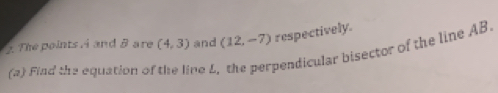 Solved: The points and B are (4,3) and (12,-7) respectively. (a) Find ...