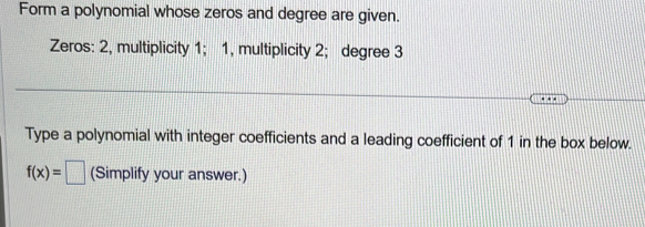 Solved: Form a polynomial whose zeros and degree are given. Zeros: 2 ...